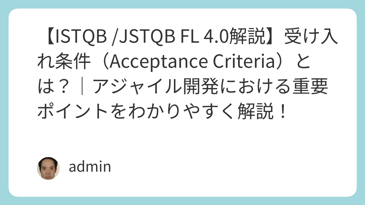【ISTQB /JSTQB FL 4.0解説】受け入れ条件（Acceptance Criteria）とは？｜アジャイル開発における重要ポイントをわかりやすく解説！ | 世界で活躍するQA ...